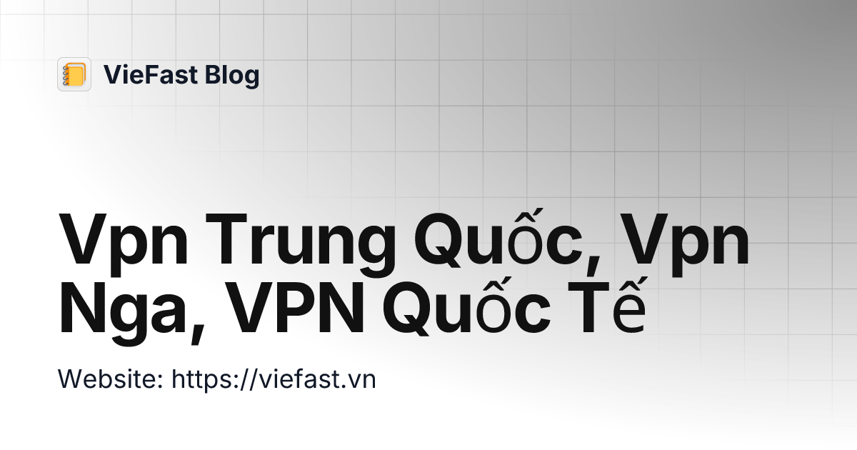 Vpn Trung Quốc, Vpn Nga, VPN Quốc Tế | VieFast Blog